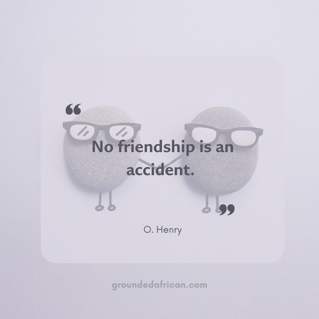 “No friendship is an accident. ” ― O. Henry – Grounded African